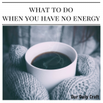 What to Do When You Have No Energy - Our Daily Craft